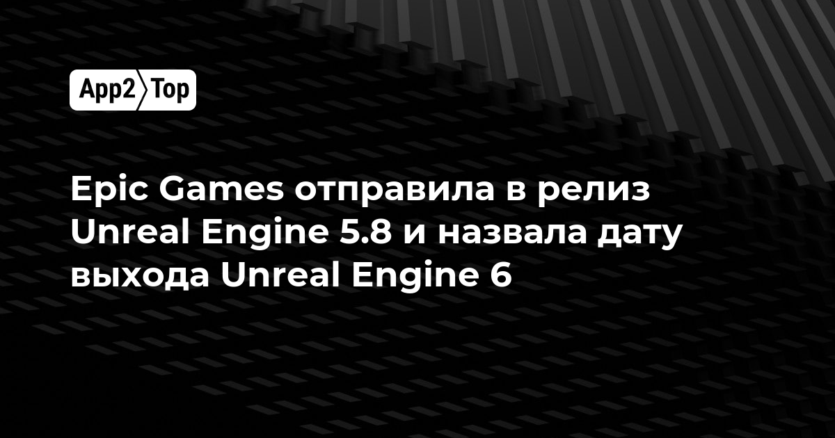 Epic Games отправила в релиз Unreal Engine 5.8 и назвала дату выхода ...
